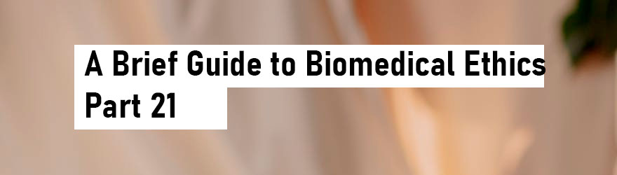 A Brief Guide to Biomedical Ethics - Part 21